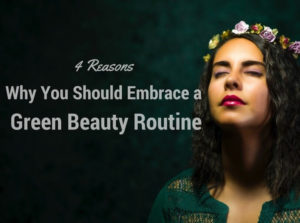 4 Reasons Why You Should Embrace A Green Beauty Routine